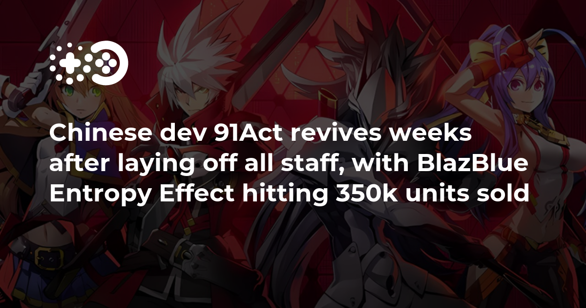 Chinese dev 91Act revives weeks after laying off entire staff, with BlazBlue Entropy Effect ...