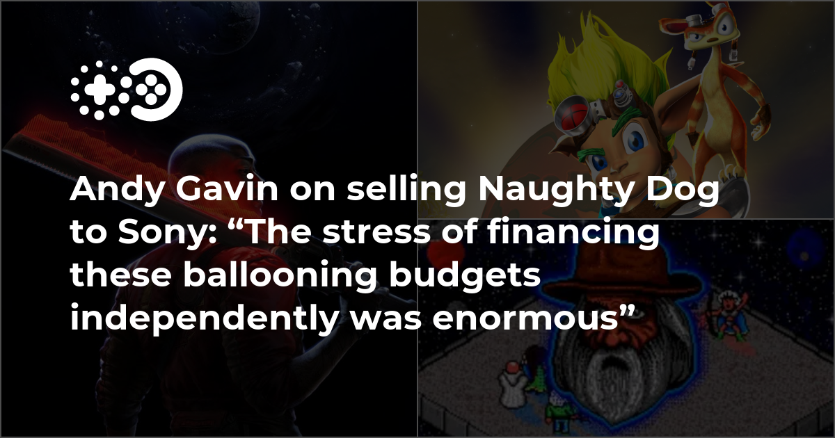 Andy Gavin on selling Naughty Dog to Sony: “The stress of financing ...