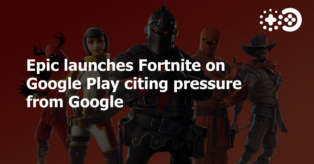 Epic launches Fortnite on Google Play citing pressure from Google ...