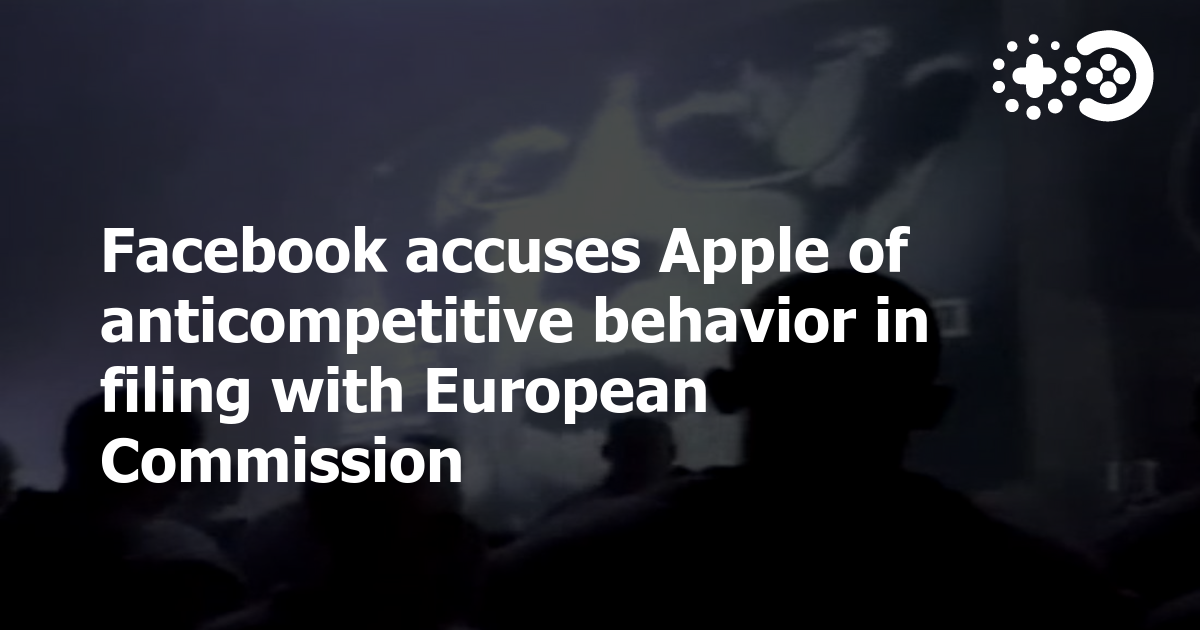 Facebook accuses Apple of anticompetitive behavior in filing with European Commission | Game ...