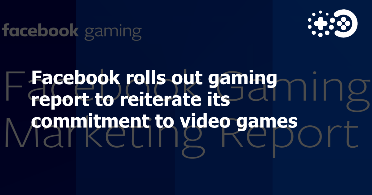 Facebook rolls out gaming report to reiterate its commitment to video ...
