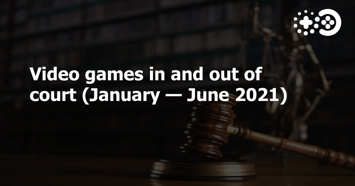 Video games in and out of court (January — June 2021) | Game World Observer