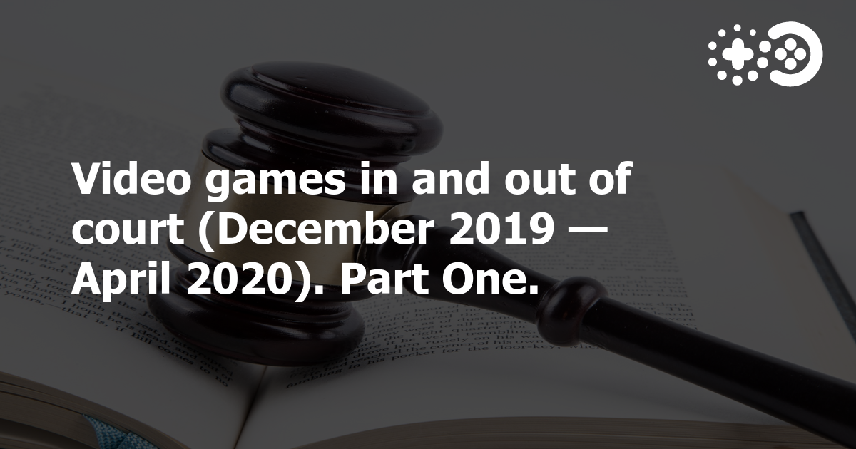 Video games in and out of court (December 2019 — April 2020). Part One ...