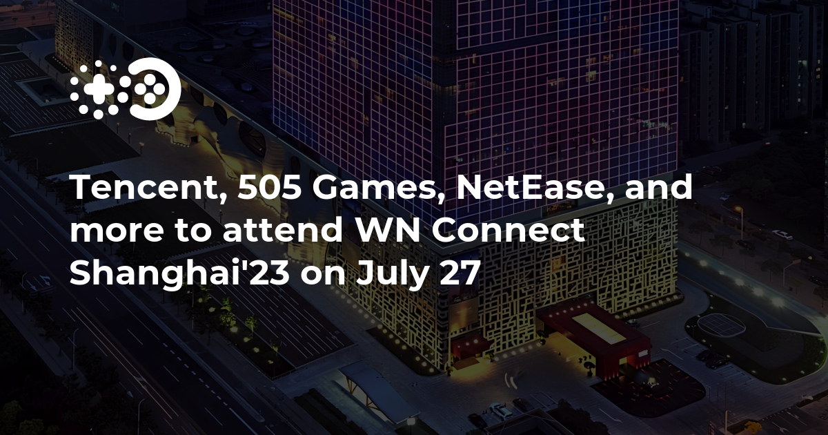 Tencent, 505 Games, NetEase, and more to attend WN Connect Shanghai’23 on July 27 | Game World ...