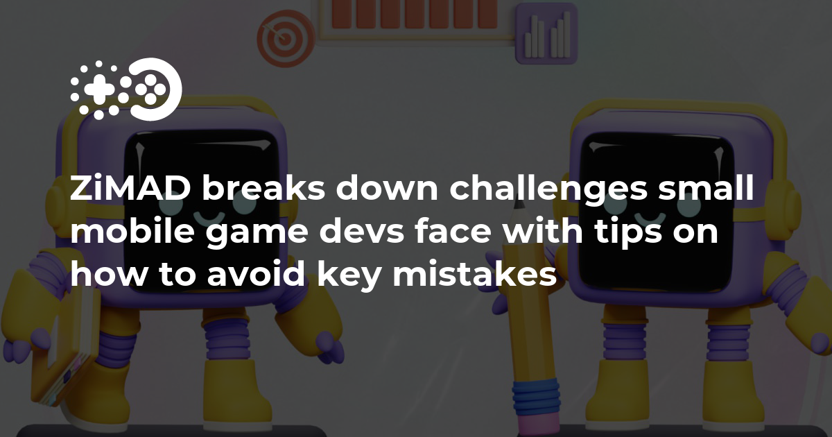 ZiMAD breaks down challenges small mobile game devs face with tips on how to avoid key mistakes ...